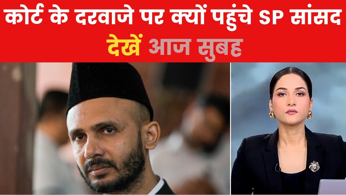 आज सुबह: संभल में SP सांसद को सताया गिरफ्तारी का डर, क्यों अपनाया कोर्ट का रुख? - Aaj Subah AajTak